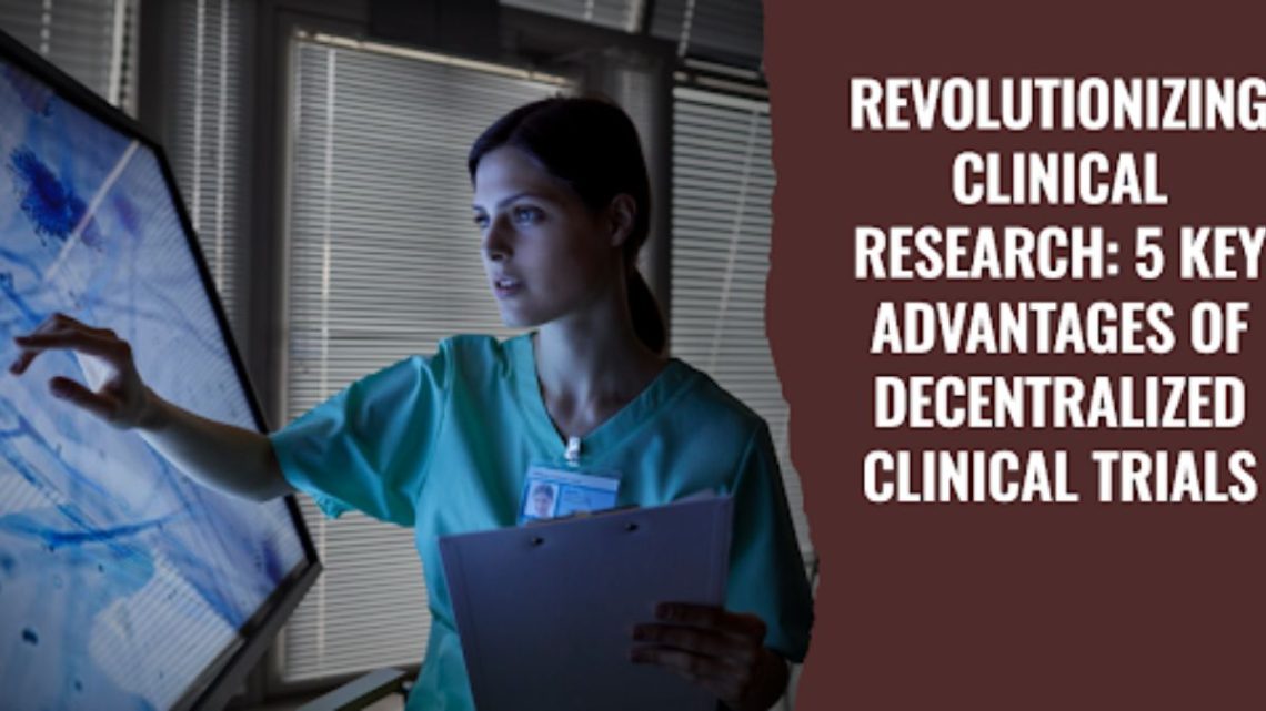 Revolutionizing Clinical Research: 5 Key Advantages Of Decentralized ...